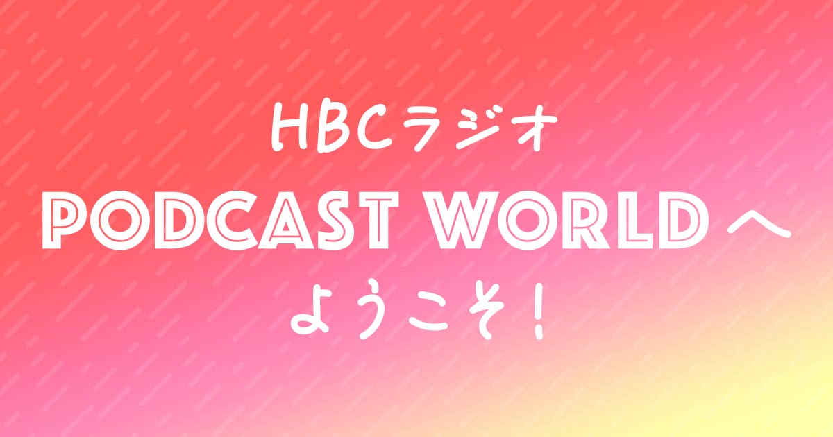 HBCラジオPODCAST WORLDへようこそ！｜HBC北海道放送
